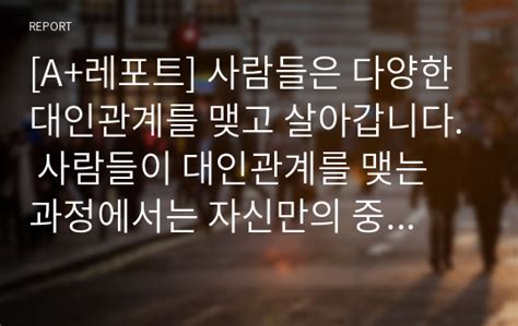 A레포트 사람들은 다양한 대인관계를 맺고 살아갑니다 사람들이 대인관계를 맺는 과정에서는 자신만의 중요한 심리적 요인들의