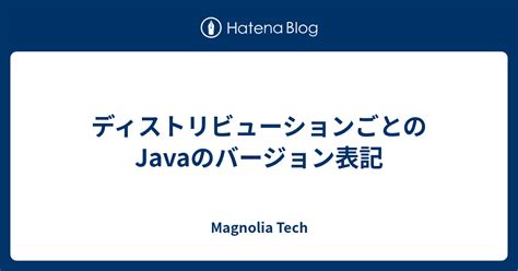 ディストリビューションごとのjavaのバージョン表記 magnolia tech