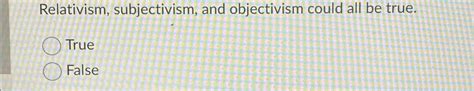 Solved Relativism Subjectivism And Objectivism Could All