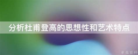 分析杜甫登高的思想性和艺术特点 业百科