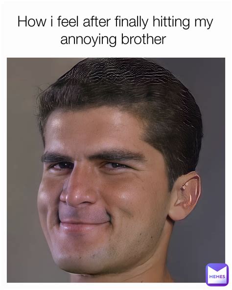 How I Feel After Finally Hitting My Annoying Brother Jstteekay Memes