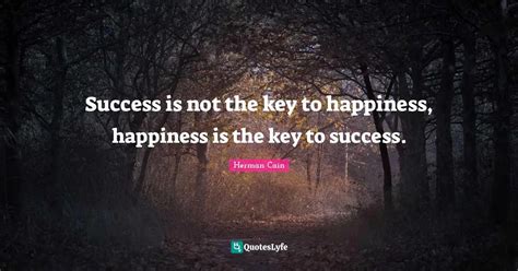 Success Is Not The Key To Happiness Happiness Is The Key To Success Quote By Herman Cain