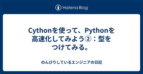 Cythonを使って、pythonを高速化してみよう②：型をつけてみる。 のんびりしているエンジニアの日記