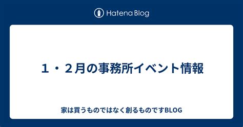 1・2月の事務所イベント情報 家は買うものではなく創るものですblog