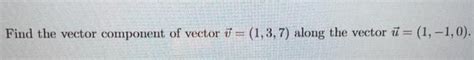 solved find the vector component of vector ū 1 3 7 along