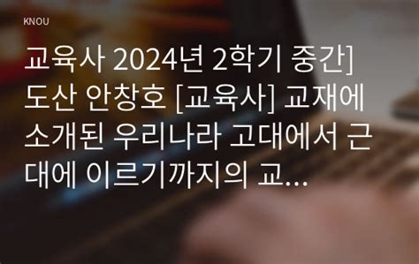 교육사 2024년 2학기 중간 도산 안창호 교육사 교재에 소개된 우리나라 고대에서 근대에 이르기까지의 교육사상가 및 실천가 중 1명을 선정하여 생애와 교육사상의 특징을