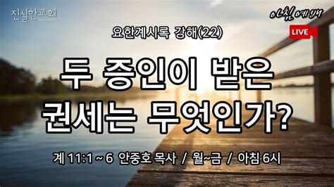 두 증인이 받는 권세 두 감람나무 두 촛대 요한계시록 11장 크리스천의 삶 요한계시록 강해22 111 6 진실한교회 아침예배 안중호 목사20220830