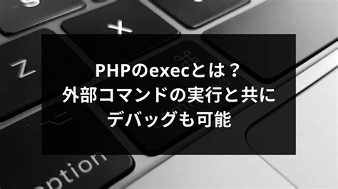 Phpのexecとは？ 外部コマンドの実行と共にデバッグも可能 ウェブカツblog