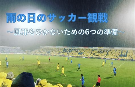 【雨の日のサッカー観戦】用意するのはこの6つ！雨の中でもサッカー観戦を楽しもう！ 蹴り道ブログ