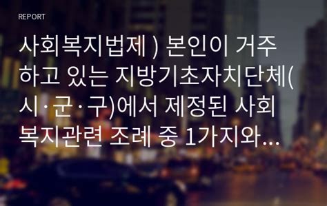사회복지법제 본인이 거주하고 있는 지방기초자치단체시·군·구에서 제정된 사회복지관련 조례 중 1가지와 본인이 생각하기에 사회복지적으로 잘하고 있다고 생각되는 지방기초