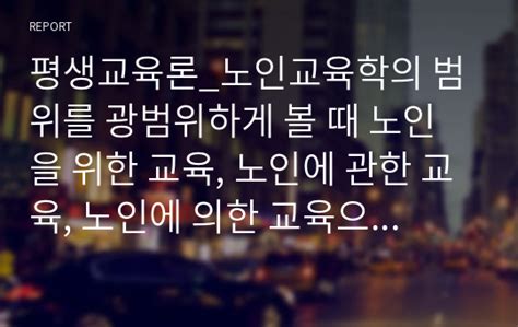 평생교육론노인교육학의 범위를 광범위하게 볼 때 노인을 위한 교육 노인에 관한 교육 노인에 의한 교육으로 구분할 수 있다