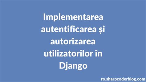 Implementarea Autentificarea și Autorizarea Utilizatorilor în Django