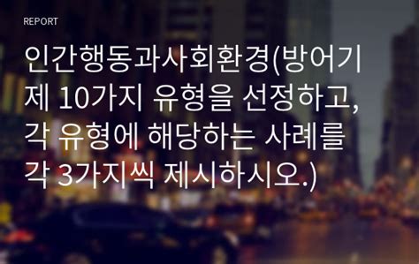 인간행동과사회환경방어기제 10가지 유형을 선정하고 각 유형에 해당하는 사례를 각 3가지씩 제시하시오 레포트
