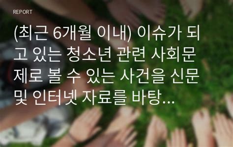 최근 6개월 이내 이슈가 되고 있는 청소년 관련 사회문제로 볼 수 있는 사건을 신문 및 인터넷 자료를 바탕으로 자신의 생각을 정리해서 제출하시오 레포트