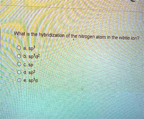 What Is The Hybridization Of The Initrogen Atom In The Nitrite Ion 0 A Sp Olb Spd2 0 C Sp 0 D Sp