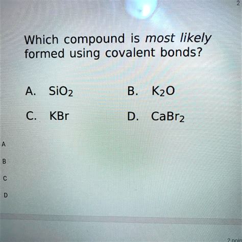 Solved Which Compound Is Most Likely Formed Using Covalent Bonds A Sio2 B K2o C Kbr D Cabr2