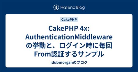 Cakephp 4x Authenticationmiddleware の挙動と、ログイン時に毎回from認証するサンプル Idubmorganのブログ