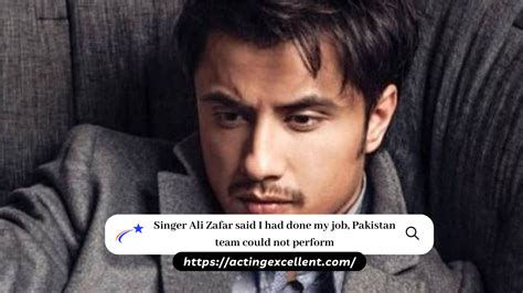 Singer Ali Zafar Said I Had Done My Job Pakistan Team Could Not Perform Acting Excellent