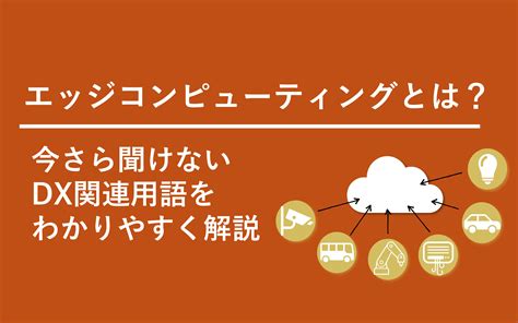 エッジコンピューティングとは？ 今さら聞けないdx関連用語をわかりやすく解説｜dx Square