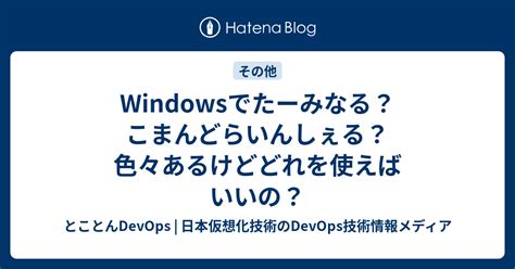 windowsでたーみなる？こまんどらいんしぇる？色々あるけどどれを使えばいいの？ とことんdevops 日本仮想化技術のdevops