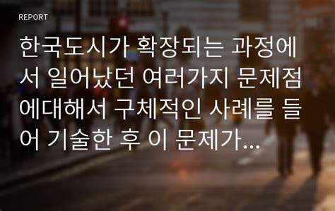 한국도시가 확장되는 과정에서 일어났던 여러가지 문제점에대해서 구체적인 사례를 들어 기술한 후 이 문제가 왜 중요한 사회문제로 취급되어야하며 어떤 방식으로 해결될 수 있을지
