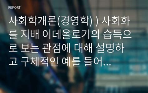 사회학개론경영학 사회화를 지배 이데올로기의 습득으로 보는 관점에 대해 설명하고 구체적인 예를 들어 이 관점을 지지 혹은 비판하시오 레포트