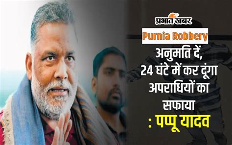 Purnia Robbery 2 करोड़ की लूट पर भड़के पप्पू यादव कहा अनुमति दें जनसहयोग से अपराधियों का कर
