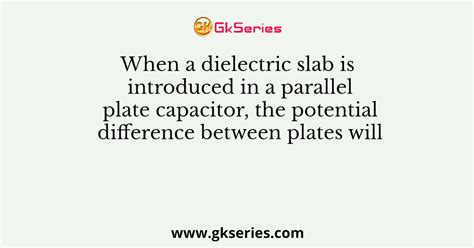 When A Dielectric Slab Is Introduced In A Parallel Plate Capacitor The Potential Difference