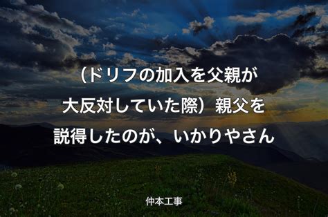 （ドリフの加入を父親が大反対していた際）親父を説得したのが、いかりやさん 仲本工事