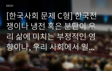 한국사회 문제 C형 한국전쟁이나 냉전 혹은 분단이 우리 삶에 미치는 부정적인 영향이나 우리 사회에서 일어나는 사회문제들을 해결하기 어렵게 만드는 사례를 찾아서