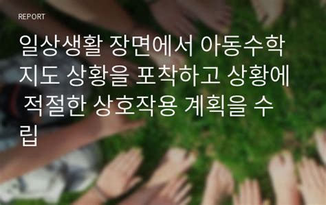 일상생활 장면에서 아동수학지도 상황을 포착하고 상황에 적절한 상호작용 계획을 수립 레포트