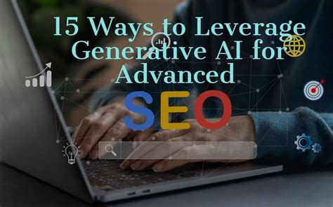 Fifteen Ways To Leverage Generative Ai For Advanced Seo