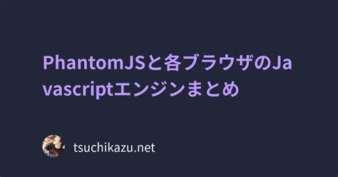 phantomjsと各ブラウザのjavascriptエンジンまとめ tsuchikazu blog