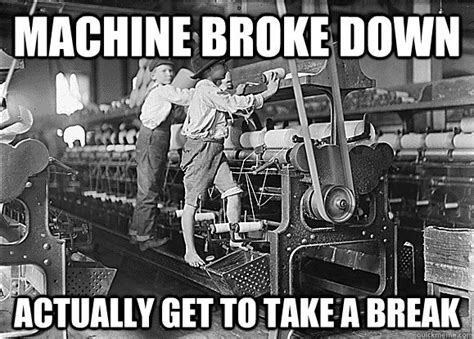 Machine Broke Down Actually Get To Take A Break Misc Quickmeme