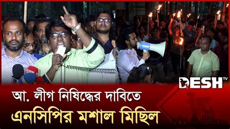 আওয়ামী লীগ নিষিদ্ধের দাবিতে এনসিপির মশাল মিছিল Awami League Ban Ncp Protest Desh Tv Youtube