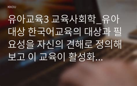 유아교육3 교육사회학유아 대상 한국어교육의 대상과 필요성을 자신의 견해로 정의해보고 이 교육이 활성화되기 위해서 필요한 부모