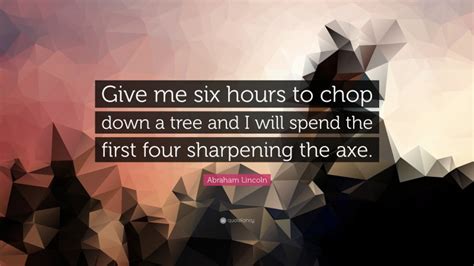 Abraham Lincoln Quote “give Me Six Hours To Chop Down A Tree And I Will Spend The First Four