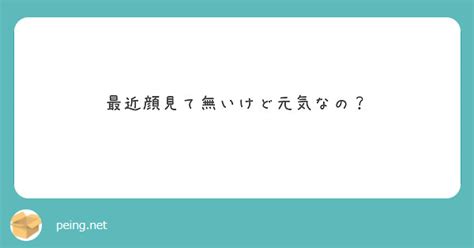 最近顔見て無いけど元気なの？ Peing 質問箱
