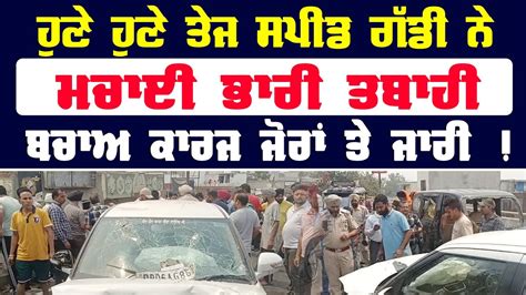 ਹੁਣੇ ਹੁਣੇ ਤੇਜ ਸਪੀਡ ਗੱਡੀ ਨੇ ਮਚਾਈ ਭਾਰੀ ਤਬਾਹੀ ਬਚਾਅ ਕਾਰਜ ਜੋਰਾਂ ਤੇ ਜਾਰੀ