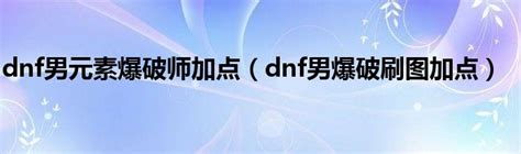 dnf男元素爆破师加点dnf男爆破刷图加点 跳动百科