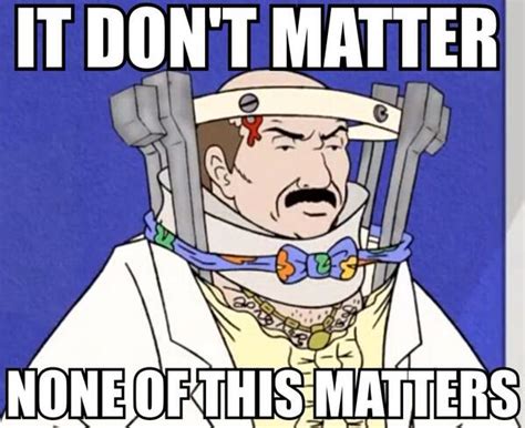 It Dont Matter None Of This Matters Image Gallery Know Your Meme