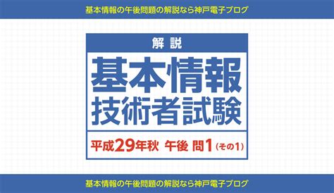 【解説】平成29年度 秋 基本情報技術者試験 【問1】（その1）｜神戸電子blog
