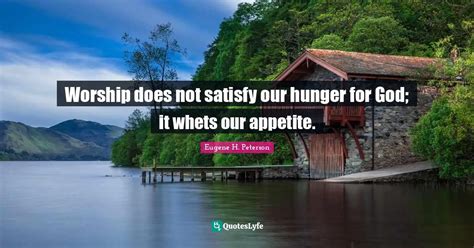 Worship Does Not Satisfy Our Hunger For God It Whets Our Appetite