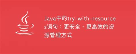 改进的资源管理方式:在java中使用try With Resources语句的安全性和效率更高 Java教程 Php中文网 改进的资源管理方式:在java中使用try With Resources语句的安全性和效率更高 Java教程 Php中文网