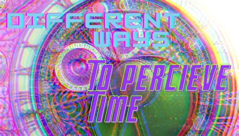 Different Ways To Perceive Time Abnormal Ways