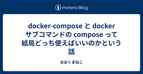 Docker Compose と Docker サブコマンドの Compose って結局どっち使えばいいのかという話 おおくまねこ