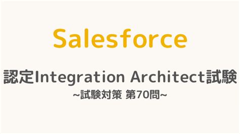 【解答・解説付き】salesforce認定integration Architect試験対策：第69問 │ ローコードメディア