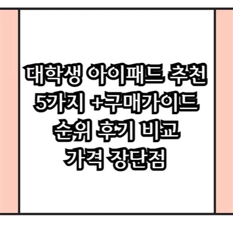 대학생 아이패드 추천 5가지 구매가이드 순위 후기 비교 가격 장단점 추천 안내소