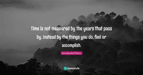Time Is Not Measured By The Years That Pass By Instead By The Things Quote By Jawaharlal