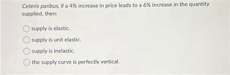 Solved Ceteris Paribus If A 4 ﻿increase In Price Leads To